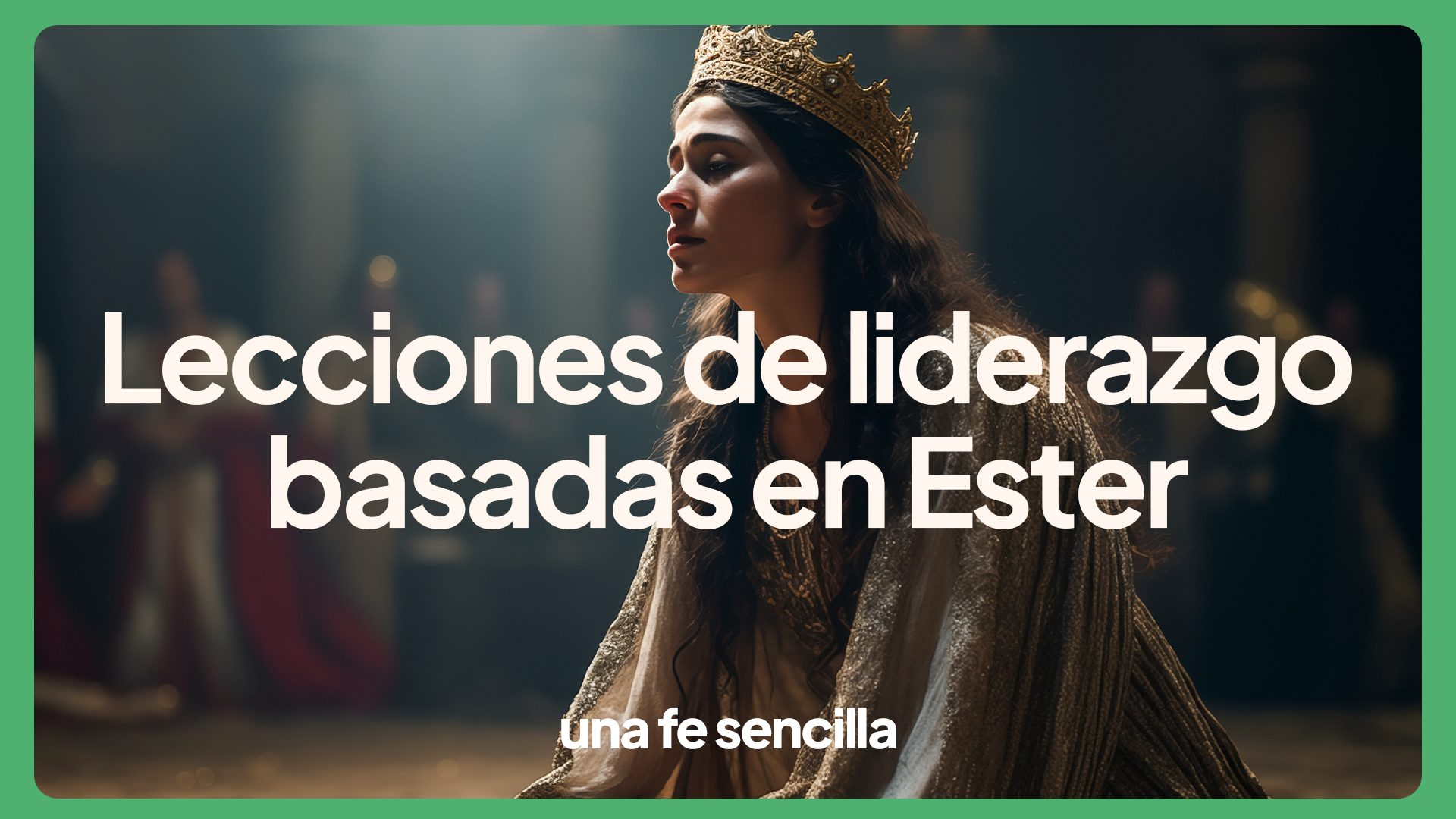 5 Lecciones de Liderazgo Basadas en Ester - Una Fe Sencilla